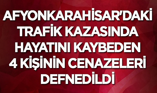 Afyonkarahisar'da trafik kazasında hayatını kaybeden 4 kişi defnedildi ... Afyonkarahisar'da trafik kazasında hayatını kaybeden 4 kişi defnedildi ...